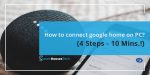 How to connect google home on PC? (4 Steps - 10 Mins.!)